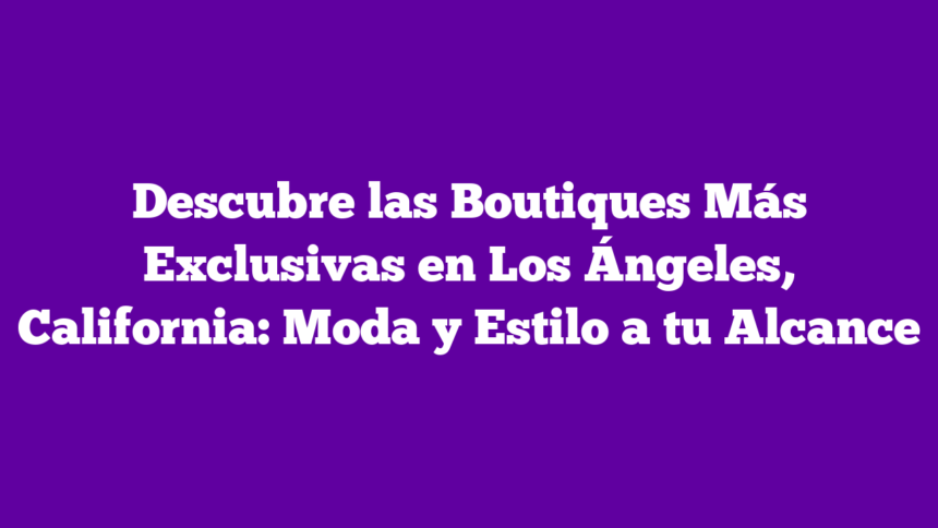 Descubre las Boutiques Más Exclusivas en Los Ángeles, California: Moda ...