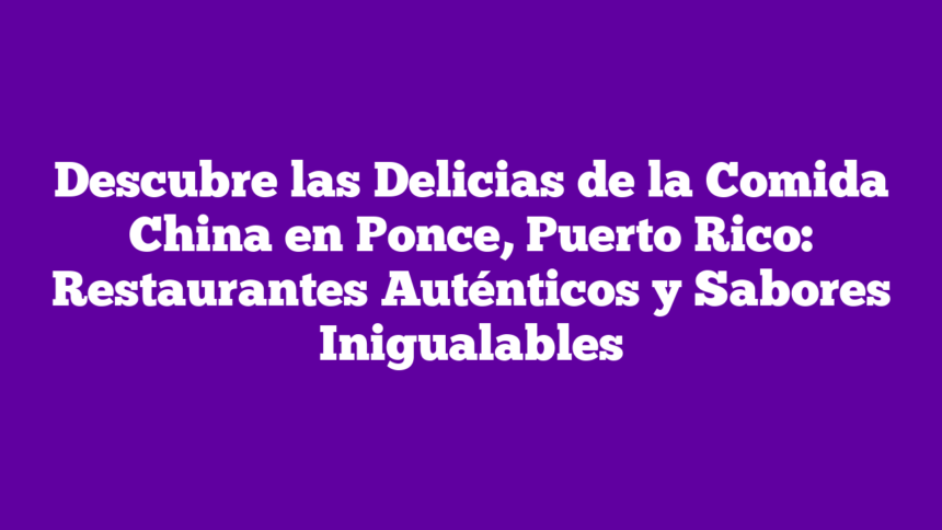 Descubre las Delicias de la Comida China en Ponce, Puerto Rico ...