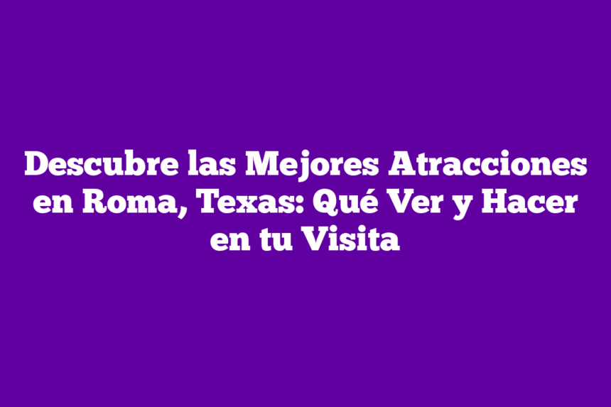 Descubre las Mejores Atracciones en Roma, Texas: Qué Ver y Hacer en tu ...