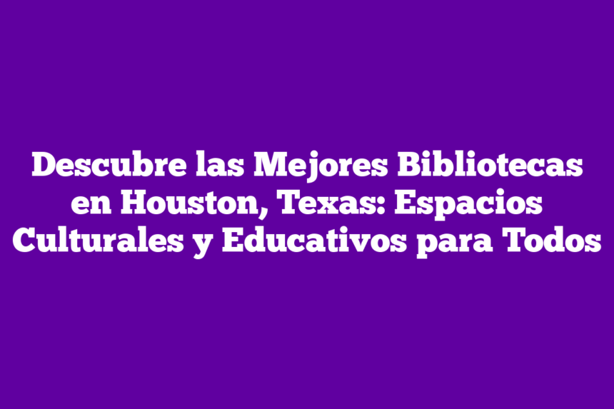 Descubre las Mejores Bibliotecas en Houston, Texas: Espacios Culturales y Educativos para Todos