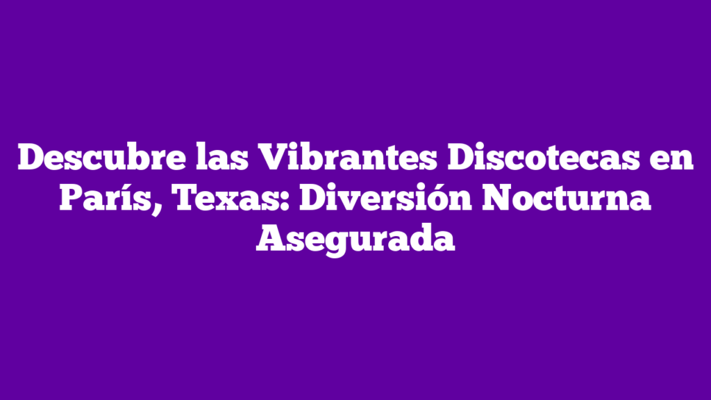 Descubre las Vibrantes Discotecas en París, Texas: Diversión Nocturna ...