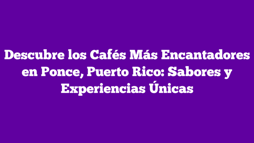 Descubre los Cafés Más Encantadores en Ponce, Puerto Rico: Sabores y ...