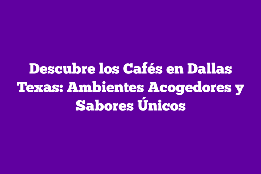 Descubre los Cafés en Dallas Texas: Ambientes Acogedores y Sabores Únicos