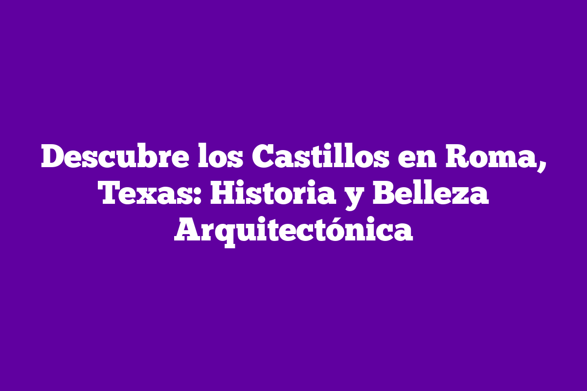 Descubre los Castillos en Roma, Texas: Historia y Belleza Arquitectónica