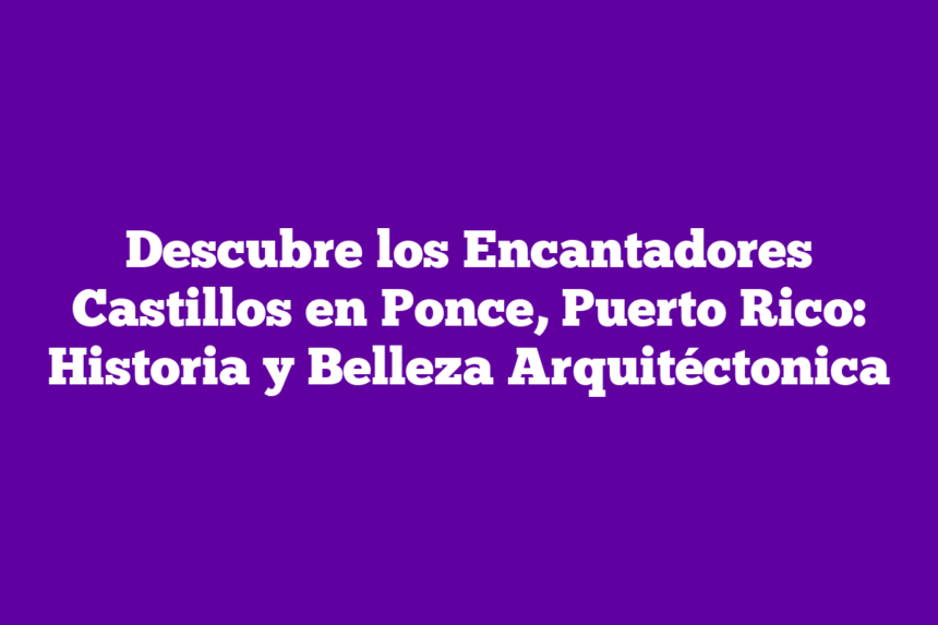 Descubre los Encantadores Castillos en Ponce, Puerto Rico: Historia y ...