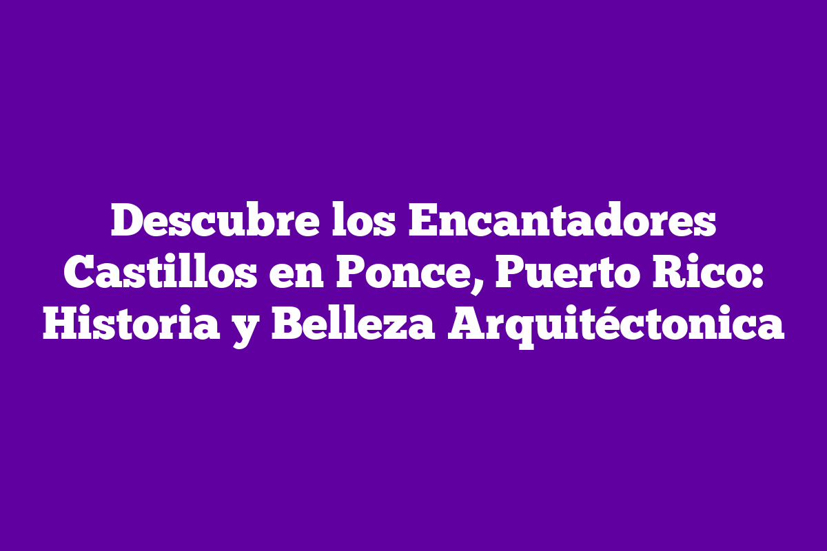 Descubre los Encantadores Castillos en Ponce, Puerto Rico: Historia y ...