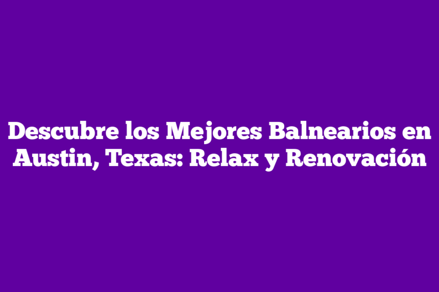 Descubre los Mejores Balnearios en Austin, Texas: Relax y Renovación