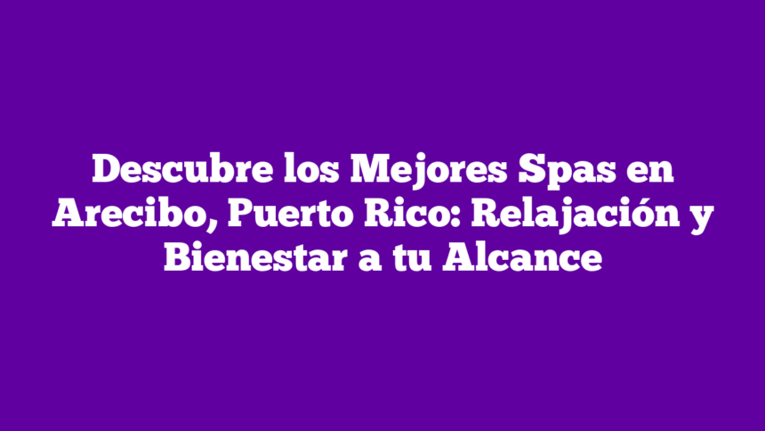 Descubre los Mejores Spas en Arecibo, Puerto Rico: Relajación y ...