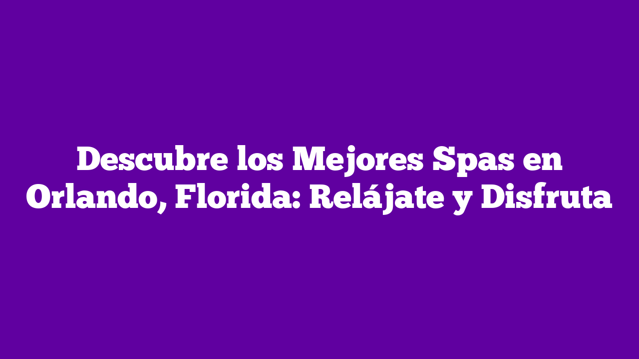 ᐈ Descubre los Mejores Spas en Orlando, Florida: Relájate y Disfruta