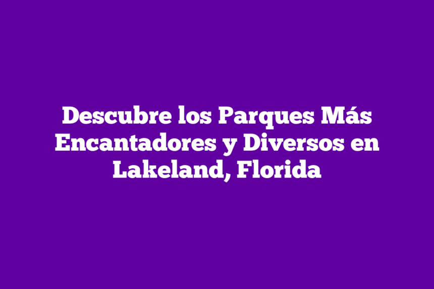 Descubre los Parques Más Encantadores y Diversos en Lakeland, Florida