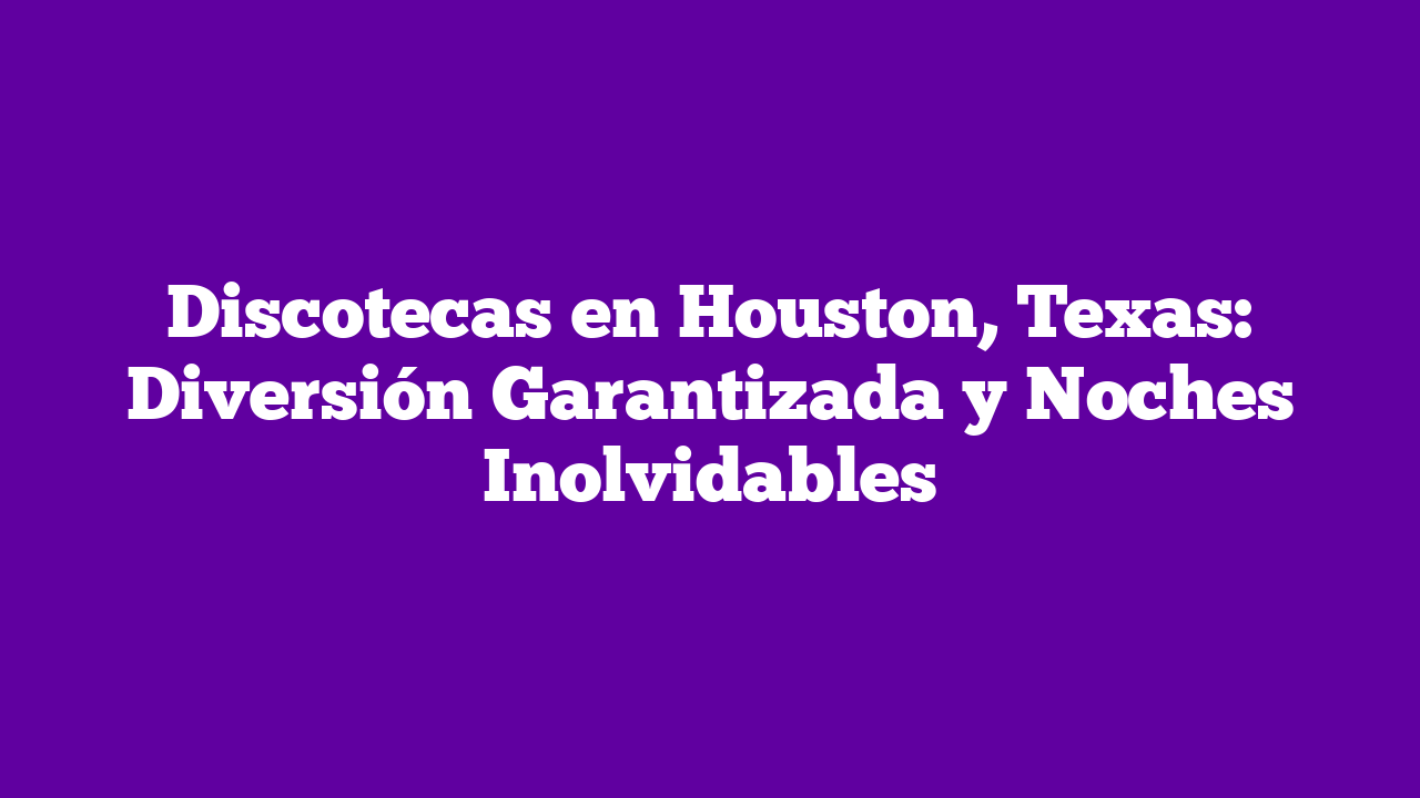 Discotecas en Houston, Texas: Diversión Garantizada y Noches Inolvidables