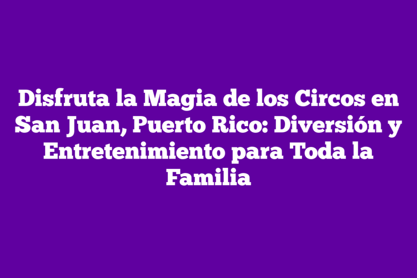 Disfruta la Magia de los Circos en San Juan, Puerto Rico: Diversión y ...