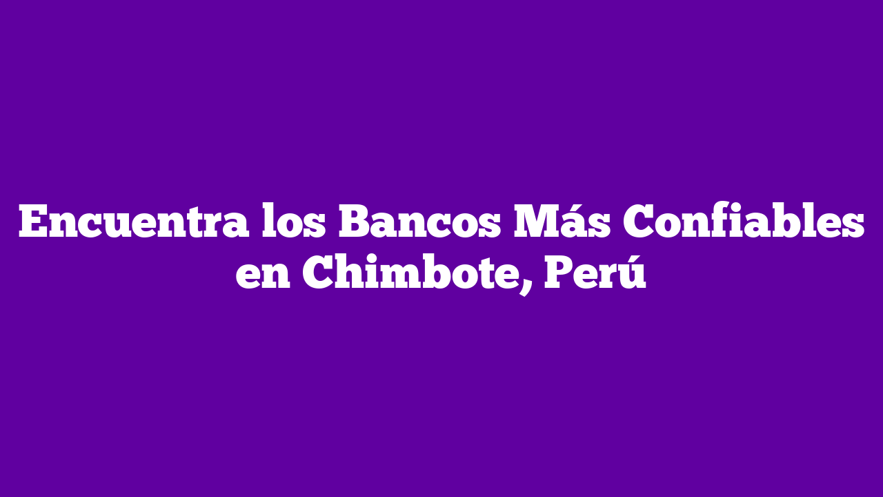ᐈ Encuentra los Bancos Más Confiables en Chimbote, Perú