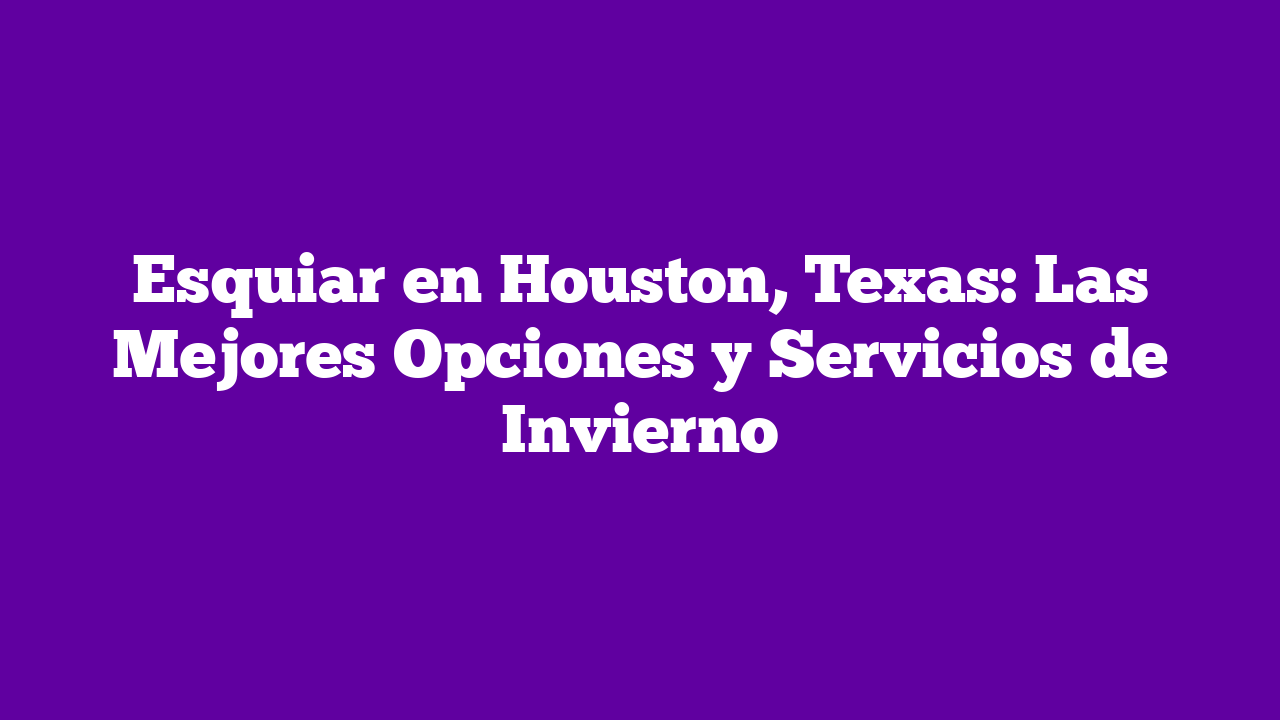 ᐈ Esquiar en Houston, Texas: Las Mejores Opciones y Servicios de Invierno