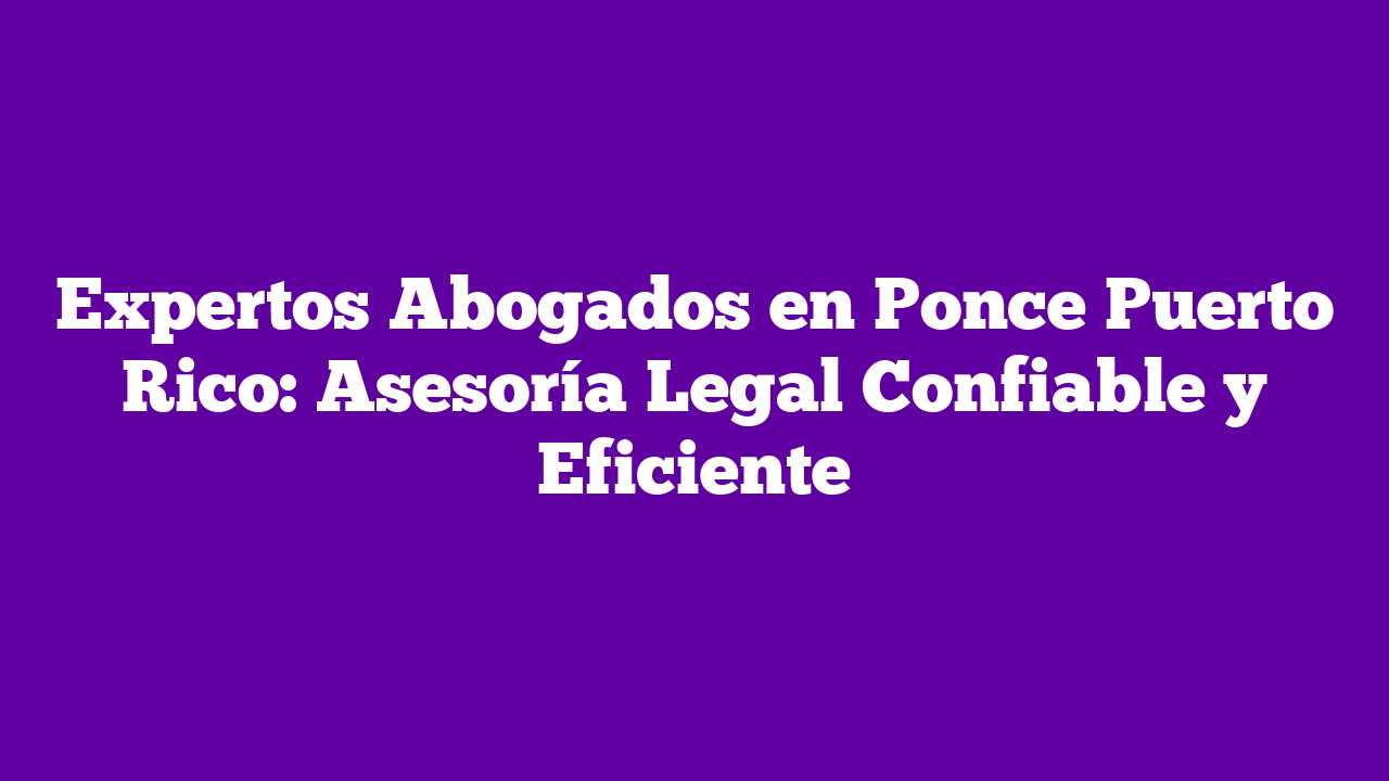 ᐈ Expertos Abogados en Ponce Puerto Rico: Asesoría Legal Confiable y Eficiente
