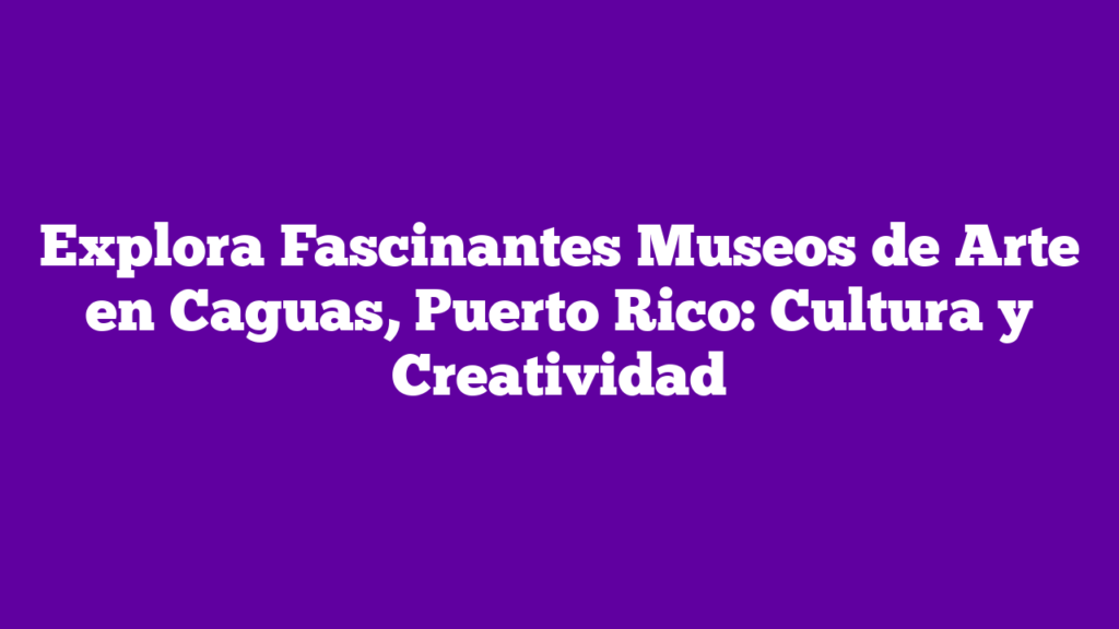 ᐈ Explora Fascinantes Museos de Arte en Caguas, Puerto Rico: Cultura y ...