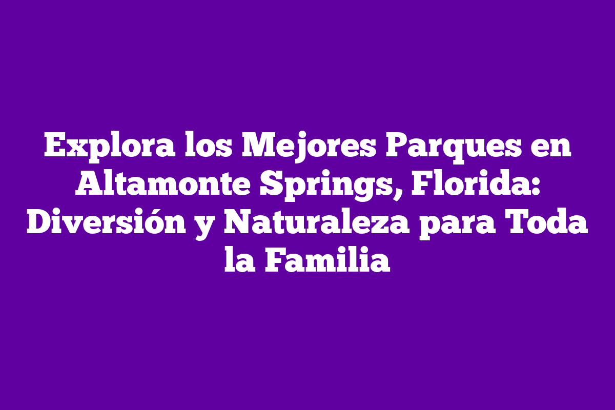 Explora los Mejores Parques en Altamonte Springs, Florida: Diversión y ...