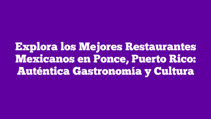 Explora los Mejores Restaurantes Mexicanos en Ponce, Puerto Rico ...