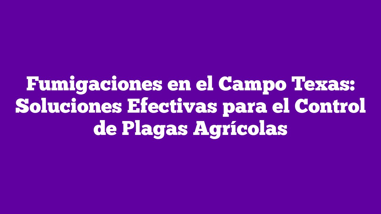 ᐈ Fumigaciones en el Campo Texas: Soluciones Efectivas para el Control de Plagas Agrícolas