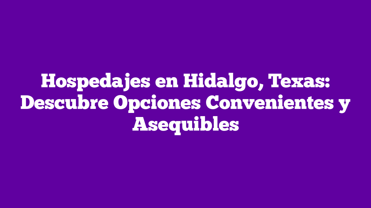ᐈ Hospedajes en Hidalgo, Texas: Descubre Opciones Convenientes y Asequibles