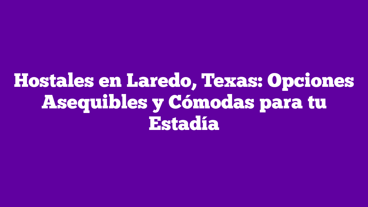 ᐈ Hostales en Laredo, Texas: Opciones Asequibles y Cómodas para tu Estadía