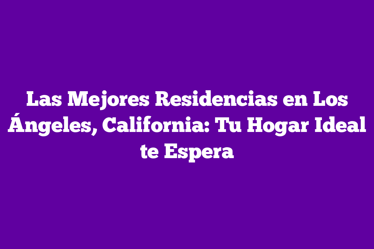 Las Mejores Residencias en Los Ángeles, California: Tu Hogar Ideal te ...
