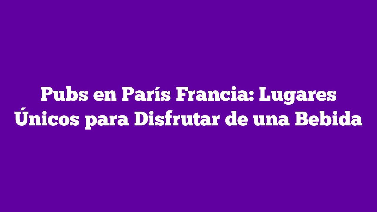 ᐈ Pubs en París Francia: Lugares Únicos para Disfrutar de una Bebida
