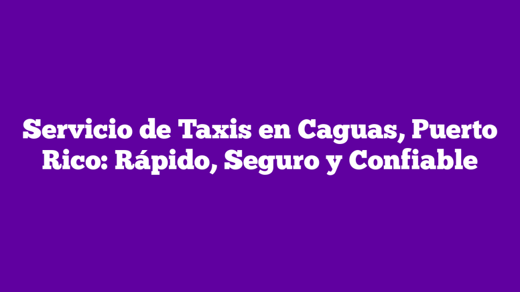 ᐈ Servicio de Taxis en Caguas, Puerto Rico: Rápido, Seguro y Confiable