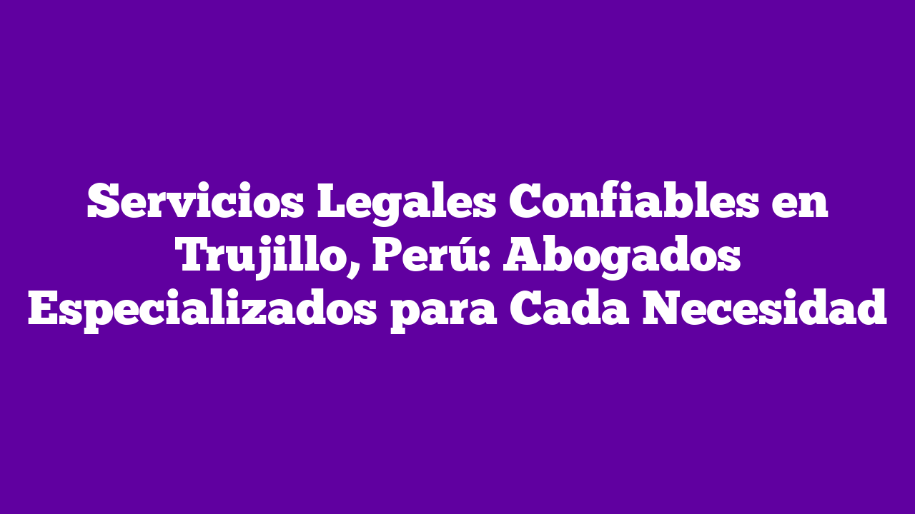 Servicios Legales Confiables en Trujillo, Perú: Abogados Especializados ...
