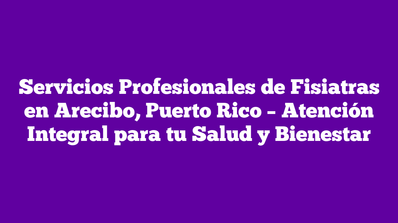 Servicios Profesionales de Fisiatras en Arecibo, Puerto Rico - Atención Integral para tu Salud y ...