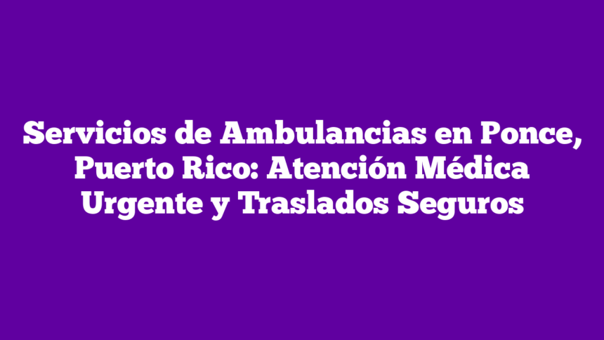 Servicios de Ambulancias en Ponce, Puerto Rico: Atención Médica Urgente ...