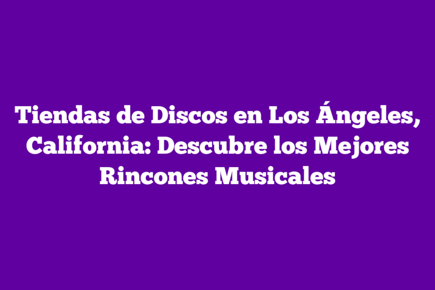 Tiendas de Discos en Los Ángeles, California: Descubre los Mejores ...